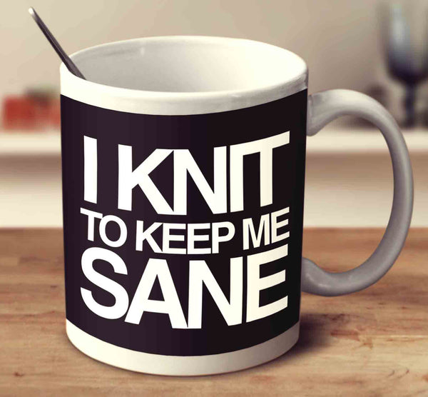 I Knit To Keep Me Sane