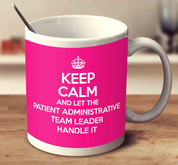 Keep Calm And Let The Patient Administrative Team Leader Handle It